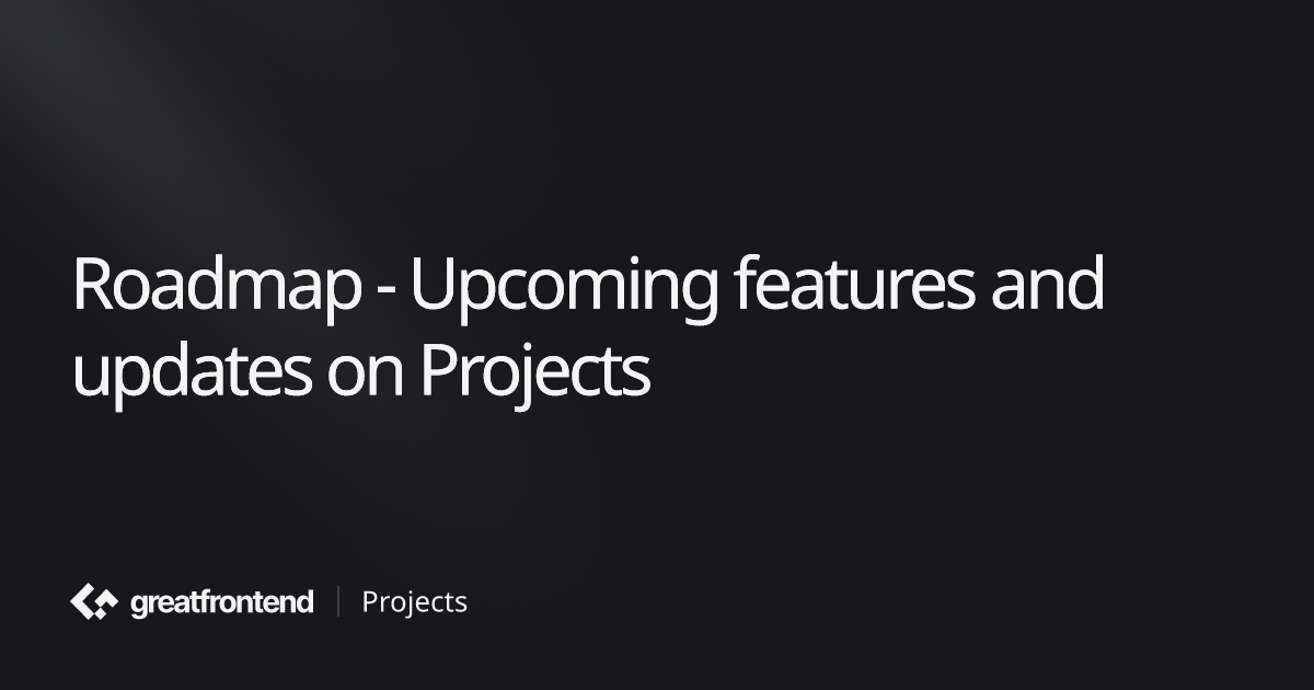 Roadmap - Upcoming features and updates on GreatFrontEnd Projects